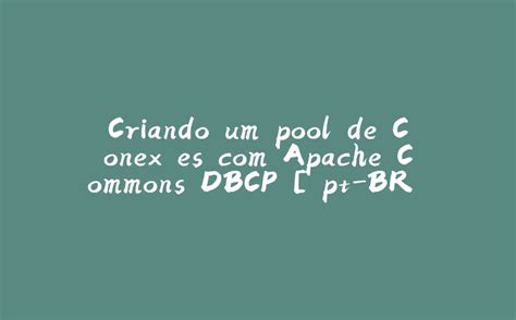 Criando Um Pool De Conexões Com Apache Commons Dbcp Pt Br 拾光赋