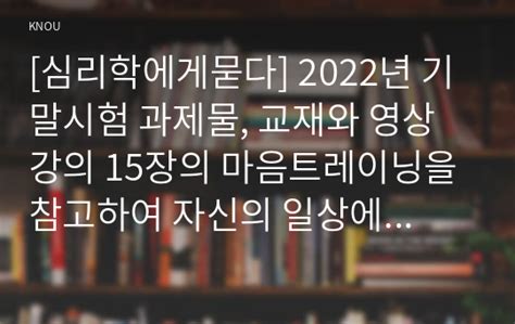 심리학에게묻다 2022년 기말시험 과제물 교재와 영상강의 15장의 마음트레이닝을 참고하여 자신의 일상에 이러한 방법들을 적용해 본 후 그 중 3가지 방법을 적용한