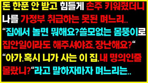 사이다사연 땡전한푼 안받고 애 다키워줬더니 나를 종년 식모 취급하는 며느리 니 사는 신혼집이 내 명의인거 꿈에도 몰랐지집팔고 알아서 살아 하니 무릎꿇는데 반전실화