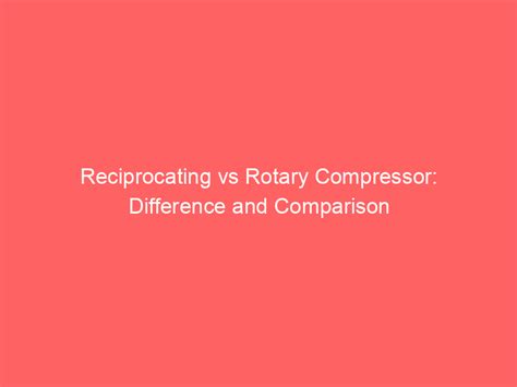 Reciprocating Vs Rotary Compressor Difference And Comparison