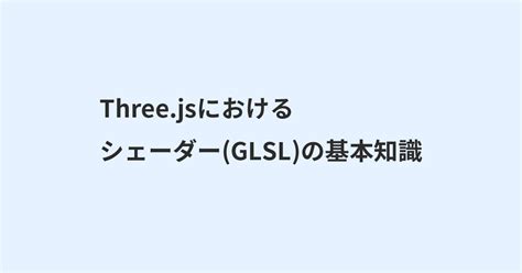 Three jsにおけるシェーダー GLSL の基本知識