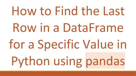 How To Find The Last Row In A Dataframe For A Specific Value In Python Using Pandas Youtube