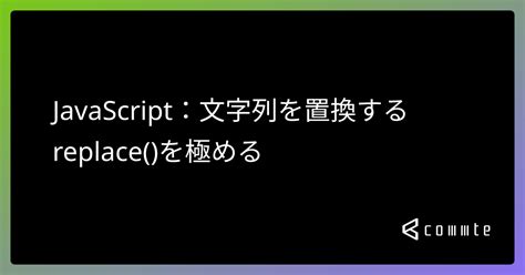 Javascript：文字列を置換するreplaceを極める コムテブログ