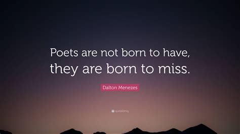 Dalton Menezes Quote “poets Are Not Born To Have They Are Born To Miss”
