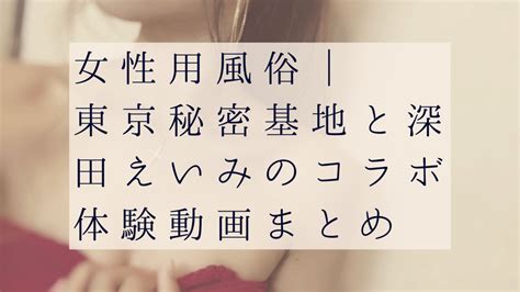 女性用風俗｜東京秘密基地と深田えいみのコラボ体験動画まとめ 女風ラボ｜全国の女性用風俗店と女性向け風俗店検索・口コミサイト 全国の女風