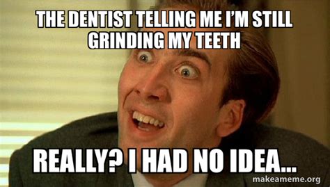 The Dentist Telling Me Im Still Grinding My Teeth Really I Had No