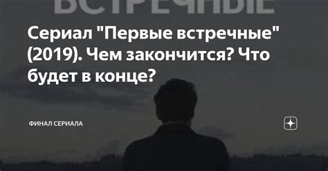 Сериал Первые встречные 2019 Чем закончится Что будет в конце Финал сериала Дзен