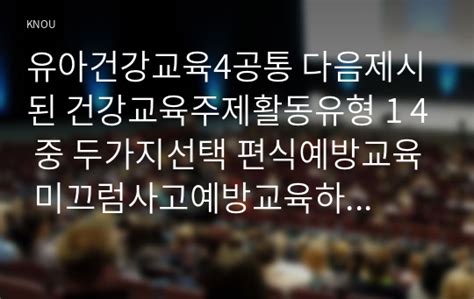 유아건강교육4공통 다음제시된 건강교육주제활동유형 1 4 중 두가지선택 편식예방교육 미끄럼사고예방교육하여 유아대상으로 건강교육활동계획안작성하시오0k 방송통신대