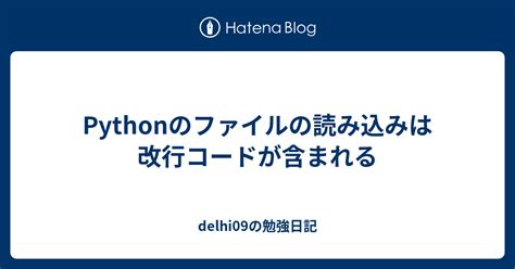Pythonのファイルの読み込みは改行コードが含まれる Delhi09の勉強日記