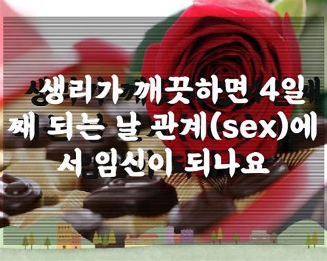 생리가 깨끗하면 4일째 되는 날 관계 sex 에서 임신이 되나요