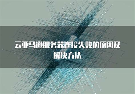 云亚马逊服务器连接失败的原因及解决方法 资讯 阿里云代理商
