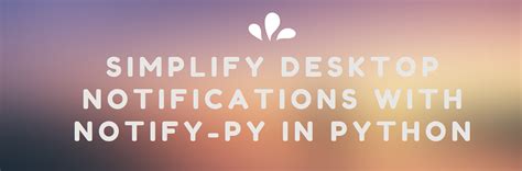 Simplify Desktop Notifications With Notify Py In Python By Gajanan
