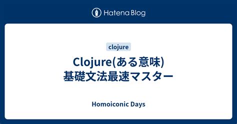 Clojureある意味基礎文法最速マスター Homoiconic Days