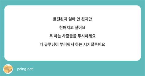 트친된지 얼마 안 됬지만 친해지고 싶어요 욕 하는 사람들을 무시하세요 다 유루님이 부러워서 하는 Peing 질문함