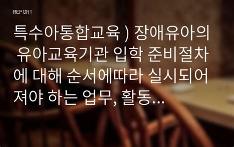 특수아통합교육 장애유아의 유아교육기관 입학 준비절차에 대해 순서에따라 실시되어져야 하는 업무 활동 등에 대하여 논하시오 레포트