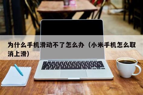 为什么手机滑动不了怎么办（小米手机怎么取消上滑） 生活常识