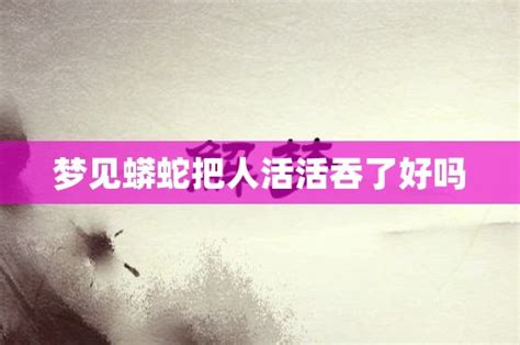 梦见蟒蛇把人活活吞了好吗 命理解梦