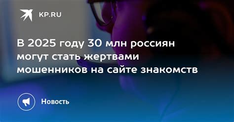 В 2025 году 30 млн россиян могут стать жертвами мошенников на сайте знакомств Kp Ru