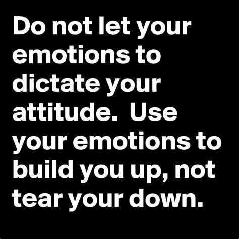 Do Not Let Your Emotions To Dictate Your Attitude Use Your Emotions To