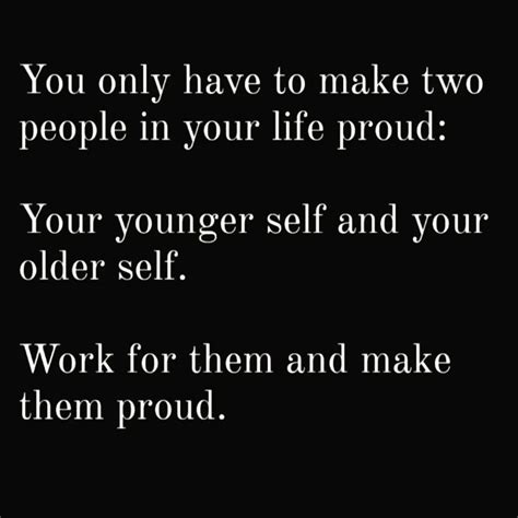 You Only Have To Make Two People In Your Life Proud Your Younger Self And Your Older Self Work
