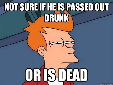 Not Sure If He Is Passed Out Drunk Or Is Dead Futurama Fry Quickmeme