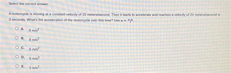Solved Select The Correct Answer A Motorcycle Is Moving At A Constant Velocity Of 15 Meters