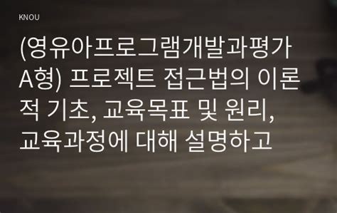 영유아프로그램개발과평가 A형 프로젝트 접근법의 이론적 기초 교육목표 및 원리 교육과정에 대해 설명하고 방송통신대