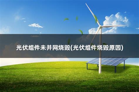 光伏组件未并网烧毁光伏组件烧毁原因 太阳能光伏板