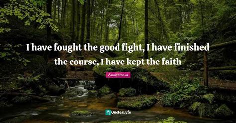 I Have Fought The Good Fight I Have Finished The Course I Have Kept Quote By Anonymous