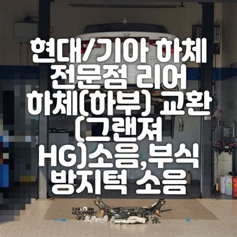 현대기아 하체 전문점 리어 하체하부 교환 그랜져 Hg소음부식 방지턱 소음 네이버 블로그