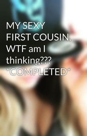 My Sexy First Cousin Wtf Am I Thinking Completed My Sexy First