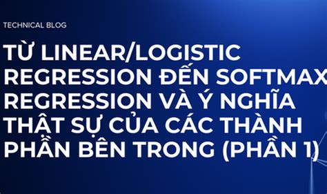 Từ Linearlogistic Regression Đến Softmax Regression Và Ý Nghĩa Thật Sự