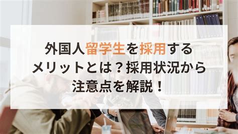 外国人留学生を採用するメリットとは？採用状況から注意点までを徹底解説！ Rise For Business