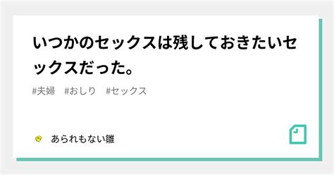 いつかのセックスは残しておきたいセックスだったあられもない雛note