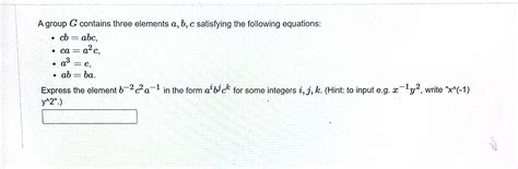 Solved A Group G Contains Three Elements A B C Satisfying Chegg