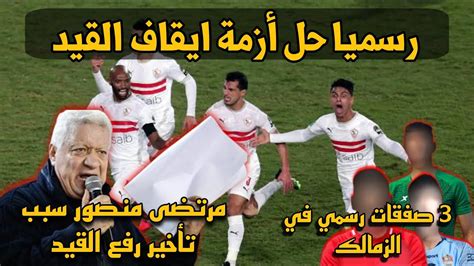 عاجل ورسمي الزمالك يحل أزمة إيقاف القيد 3 صفقات سوبر في يناير مرتضى