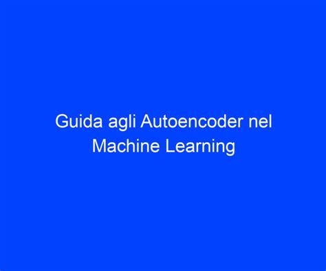 Guida Agli Autoencoder Nel Machine Learning