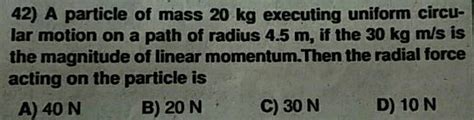 42 a particle of mass 20 kg executing uniform circu lar motion on a