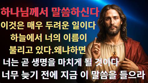 하나님께서 말씀하신다 이것은 매우 두려운 일이다 하늘에서 너의 이름이 불리고 있다 왜냐하면 너는 곧 생명을 마치게 될 것이다 너무 늦기 전에지금이 말씀을들으라