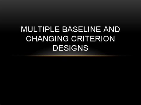 MULTIPLE BASELINE AND CHANGING CRITERION DESIGNS MULTIPLE BASELINE