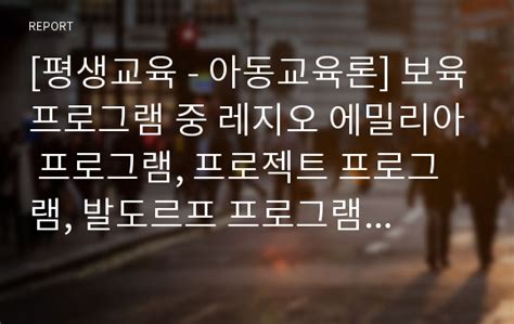 평생교육 아동교육론 보육프로그램 중 레지오 에밀리아 프로그램 프로젝트 프로그램 발도르프 프로그램 중 2가지 프로그램을 정하여 각 프로그램의 교육관이나 아동관 교수