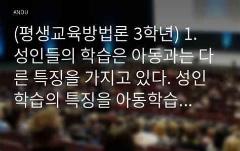 평생교육방법론 3학년 1 성인들의 학습은 아동과는 다른 특징을 가지고 있다 성인학습의 특징을 아동학습과 비교 분석하고 그들에게 적합한 교수법을 엔드라고지라는