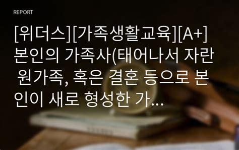 위더스 가족생활교육 A 본인의 가족사태어나서 자란 원가족 혹은 결혼 등으로 본인이 새로 형성한 가족 등의 역사를 돌이켜봅시다 이 가운데 본인 혹은 본인의