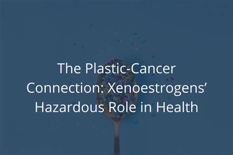 The Plastic Cancer Connection Xenoestrogens Hazardous Role In Health