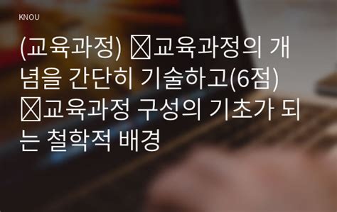 교육과정 교육과정의 개념을 간단히 기술하고6점 교육과정 구성의 기초가 되는 철학적 배경 방송통신대