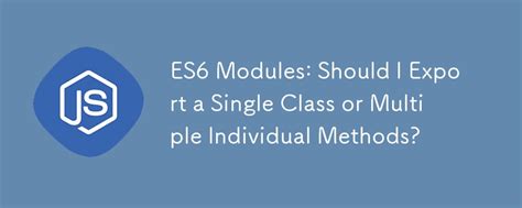 Es6 Modules Should I Export A Single Class Or Multiple Individual