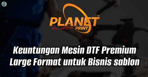 Keuntungan Mesin Dtf Premium Large Format Untuk Bisnis Sablon Planet Print