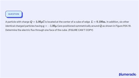 SOLVED A particle with charge Q μC is located at the center of a cube of edge L m