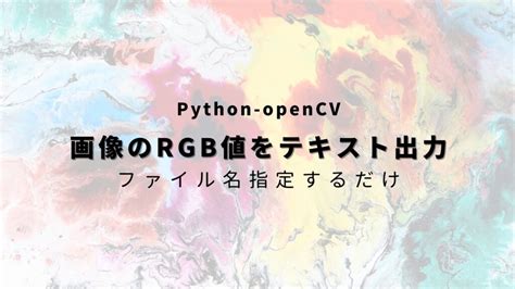 Python OpenCVカラー画像のRGB値をテキストファイルに出力する方法 ヒガサラblog