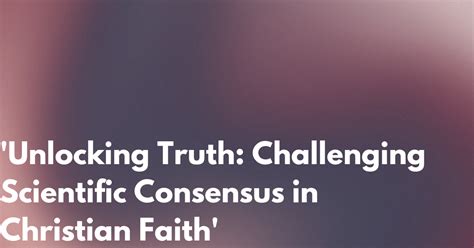 Unlocking Truth Challenging Scientific Consensus In Christian Faith